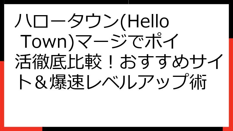 ハロータウン(Hello Town)マージでポイ活徹底比較！おすすめサイト＆爆速レベルアップ術 | ポイ活情報広場