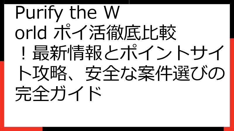 Purify the World ポイ活徹底比較！最新情報とポイントサイト攻略、安全な案件選びの完全ガイド | ポイ活情報広場